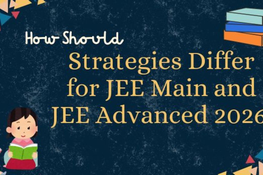 How Should Strategies Differ for JEE Main and JEE Advanced 2026?
